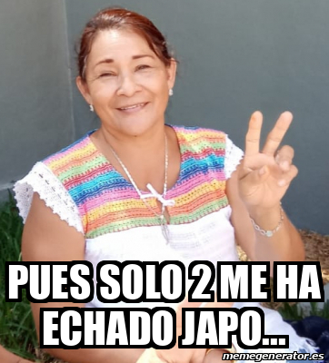 Meme Personalizado - Pues solo 2 me ha echado Japo... - 31919878