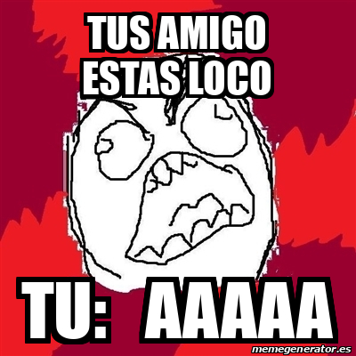Meme Rage FU - tus amigo estas loco tu: aaaaa - 31920530