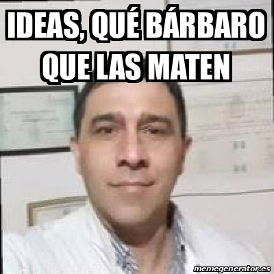 Meme Personalizado - IDEAS, QUÉ BÁRBARO QUE LAS MATEN - 31923155