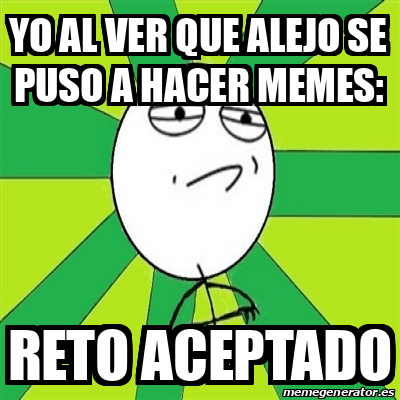Meme Challenge Accepted - yo al ver que alejo se puso a hacer memes ...