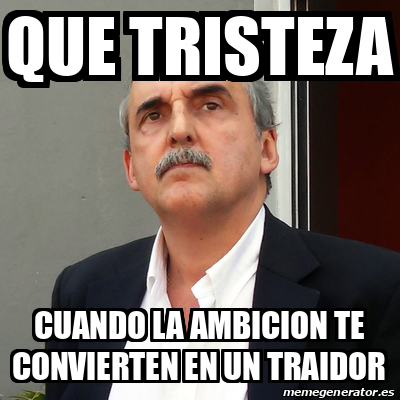 Meme Personalizado - Que tristeza cuando la ambicion te convierten en ...