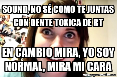 Meme Personalizado - sOUND, NO SÉ COMO TE JUNTAS CON GENTE TOXICA DE RT ...