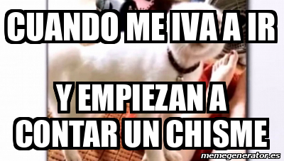 Meme Personalizado - cuando me iva a ir y empiezan a contar un chisme ...