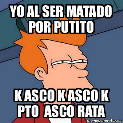 Meme Futurama Fry - Yo al ser maTADO por putito K ASCO K ASCO K PTO ...
