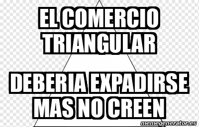 Meme Personalizado - el comercio triangular deberia expadirse mas no ...