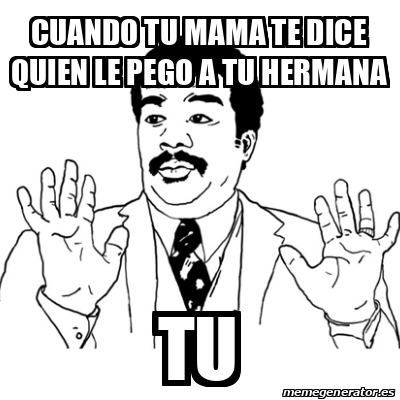 Meme Ay Si - cuando tu mama te dice quien le pego a tu hermana tu ...