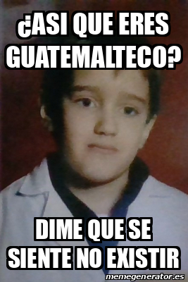 Meme Personalizado - ¿asi que eres guatemalteco? dime que se siente no ...