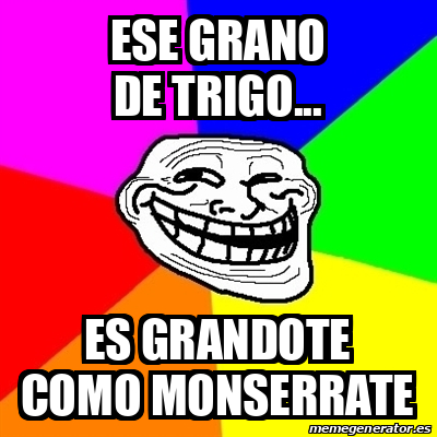 Meme Troll - ese grano de trigo... es grandote como monserrate - 31930503