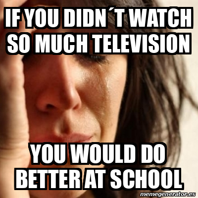 Meme Problems - if you didn´t watch so much television you would do ...