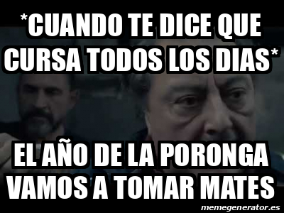 Meme Personalizado - *CUANDO TE DICE QUE CURSA TODOS LOS DIAS* EL AÑO ...