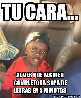 Meme Personalizado - tu cara... al ver que alguien completo la sopa de ...