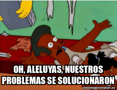 Meme Personalizado - Oh, aleluyas, nuestros problemas se solucionaron ...