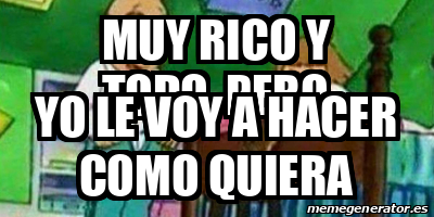 Meme Personalizado - MUY RICO Y TODO, PERO YO LE VOY A HACER COMO ...