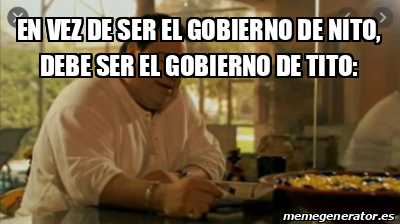 Meme Personalizado - en vez de ser el gobierno de nito, debe ser el ...