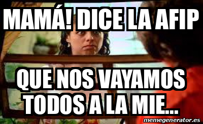 Meme Personalizado - mamá! Dice la afip que nos vayamos todos a la Mie ...