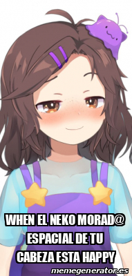 Meme Personalizado - WHEN EL NEKO MORAD@ ESPACIAL DE TU CABEZA ESTA ...
