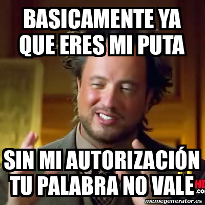 Meme Ancient Aliens - basicamente ya que eres mi puta sin mi ...
