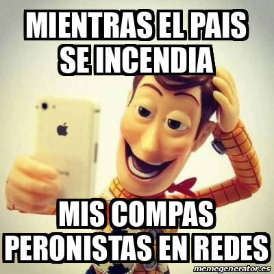 Meme Personalizado - Mientras el pais se incendia Mis compas Peronistas ...