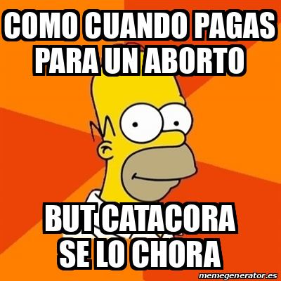 Meme Homer - como cuando pagas para un aborto but catacora se lo chora ...