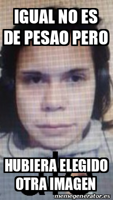 Meme Personalizado - Igual no es de pesao pero Hubiera elegido otra ...