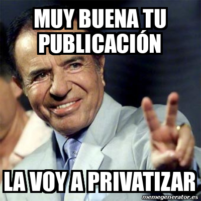 Meme Personalizado - Muy buena tu publicación La voy a privatizar ...