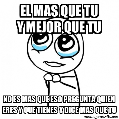 Meme Por favor - el mas que tu y mejor que tu no es mas que eso ...