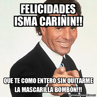 Meme Julio Iglesias - Felicidades Isma cariñin!! Que te como entero sin ...