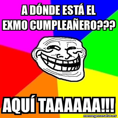Meme Troll - A dónde está el Exmo cumpleañero??? Aquí taaaaaa!!! - 31943452