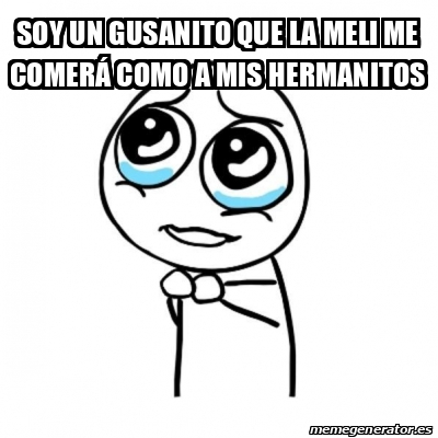 Meme Por favor - Soy un gusanito que la Meli me comerá como a mis ...