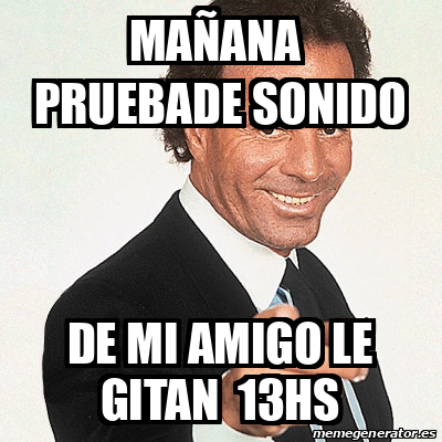 Meme Julio Iglesias - mAÑANA PRUEBADE SONIDO DE MI AMIGO LE GITAN 13HS ...