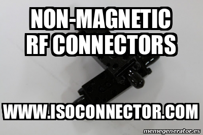 Meme Personalizado - Non-Magnetic RF Connectors www.isoconnector.com ...