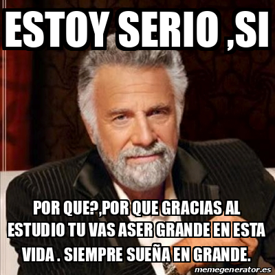 Meme Most interesting man - estoy serio ,si por que?,por que gracias al ...