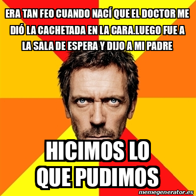 Meme House - Era Tan Feo cuando nací que el doctor me dió la cachetada ...