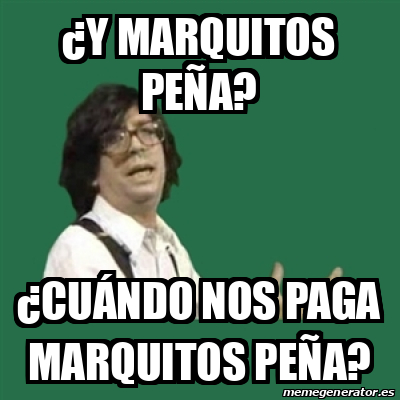 Meme Personalizado - ¿Y Marquitos Peña? ¿Cuándo nos paga Marquitos peña ...
