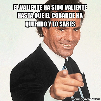 Meme Julio Iglesias - El valiente ha sido valiente hasta que el cobarde ...