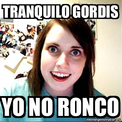 Meme Overly Attached Girlfriend - tranquilo gordis yo no ronco - 31955185