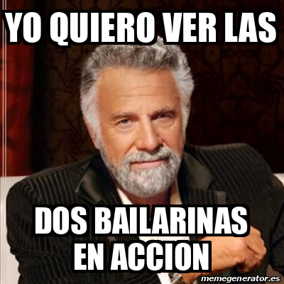 Meme Most interesting man - Yo quiero ver las Dos bailarinas en accion ...