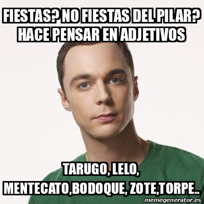 Meme Sheldon Cooper - Fiestas? no fiestas del Pilar? Hace pensar en ...