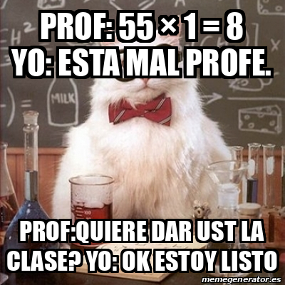 Meme Chemistry Cat - Prof: 55 × 1 = 8 yo: esta mal profe. Prof:Quiere ...