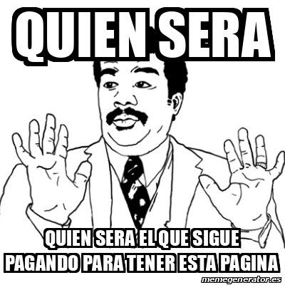 Meme Ay Si - quien sera quien sera el que sigue pagando para tener esta ...