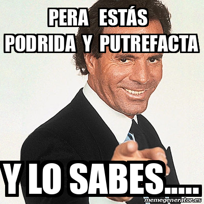 Meme Julio Iglesias - PERA ESTÁS PODRIDA Y PUTREFACTA Y LO SABES ...