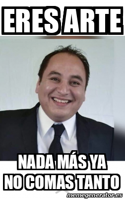 Meme Personalizado - Eres Arte Nada más ya no comas tanto - 31957981