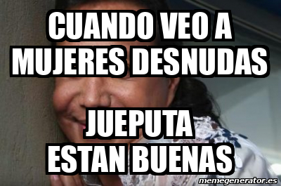 Meme Personalizado - CUANDO VEO A MUJERES DESNUDAS JUEPUTA ESTAN BUENAS ...