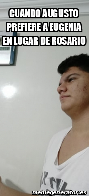 Meme Personalizado - cuando augusto prefiere a eugenia en lugar de ...