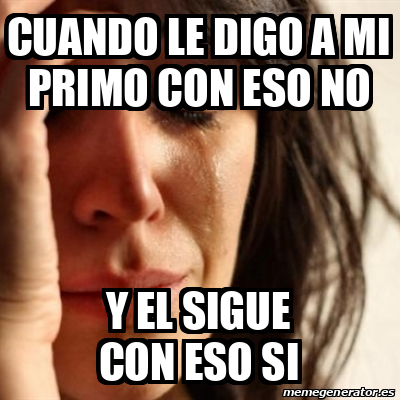 Meme Problems - Cuando le digo a mi primo con eso no y el sigue con eso ...
