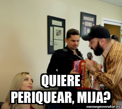 Meme Personalizado - quiere periquear, mija? - 31963497