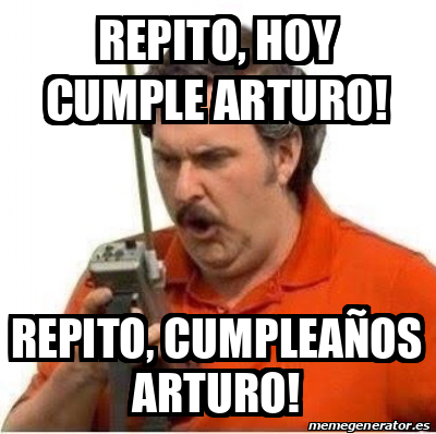 Meme Personalizado - repito, Hoy cumple Arturo! Repito, cumpleaños ...