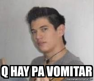 Meme Personalizado - q hay pa vomitar - 31966217