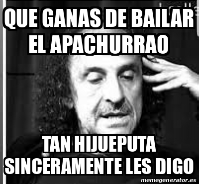 Meme Personalizado - Que ganas de bailar el apachurrao Tan Hijueputa ...