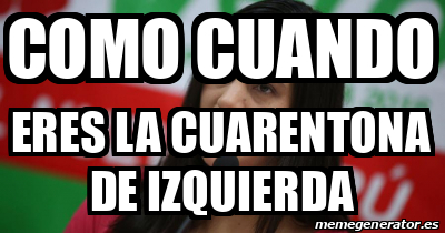 Meme Personalizado - como cuando eres la cuarentona de izquierda - 31967490